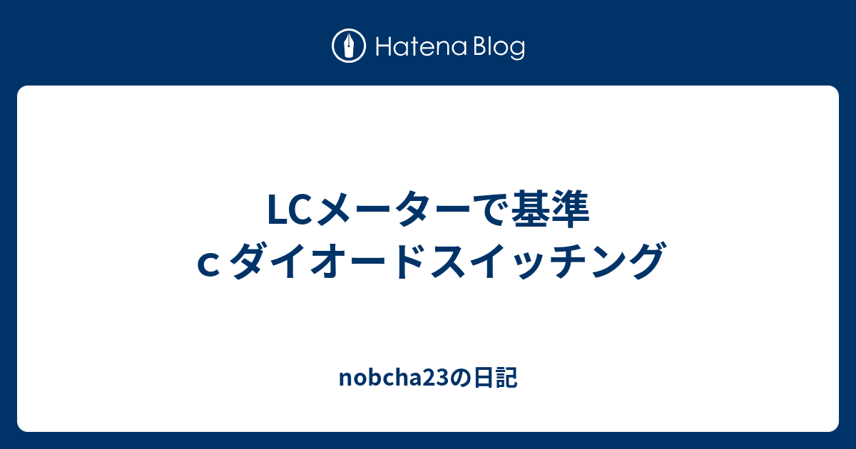 LCメーターで基準cダイオードスイッチング - nobcha23の日記