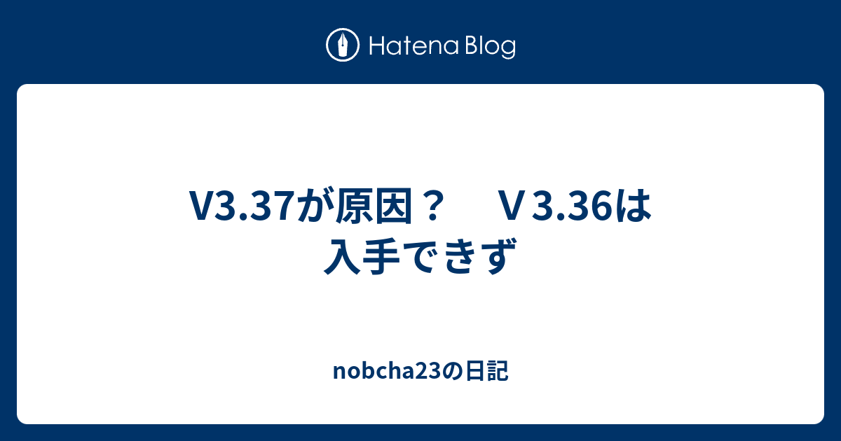 V3.37が原因？ V3.36は入手できず - nobcha23の日記