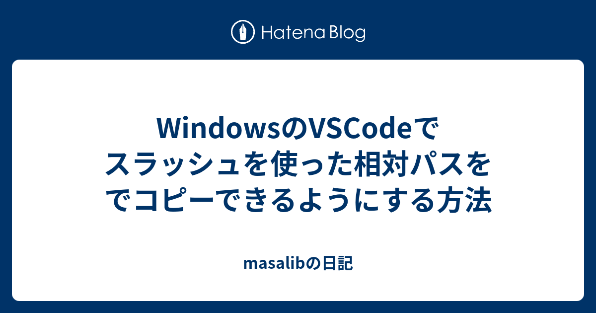 WindowsのVSCodeでスラッシュを使った相対パスをでコピーできるようにする方法 - masalibの日記