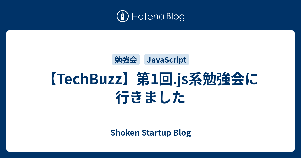 【TechBuzz】第1回.js系勉強会に行きました - Shoken Startup Blog