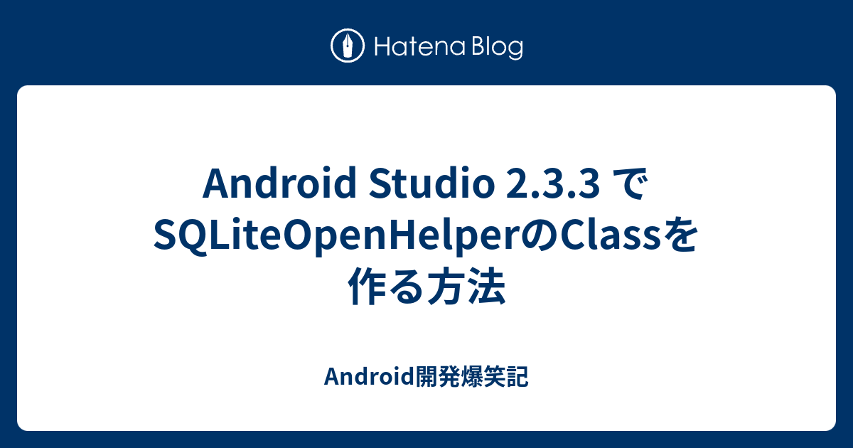 Android Studio 2.3.3 で SQLiteOpenHelperのClassを作る方法 - Android開発爆笑記