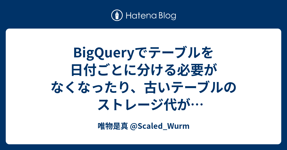 BigQueryでテーブルを日付ごとに分ける必要がなくなったり、古いテーブルのストレージ代が安くなったりするらしい - 唯物是真 @Scaled_Wurm