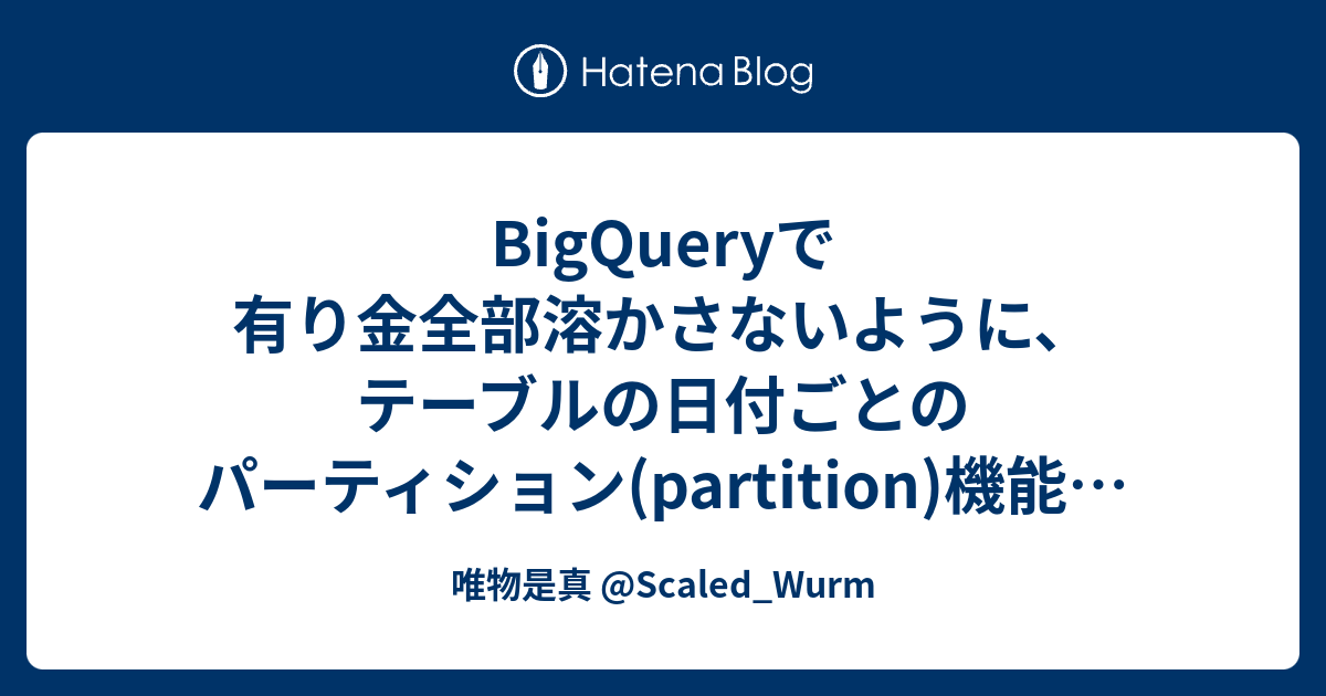 BigQueryで有り金全部溶かさないように、テーブルの日付ごとのパーティション(partition)機能について調べてみた - 唯物是真 @Scaled_Wurm