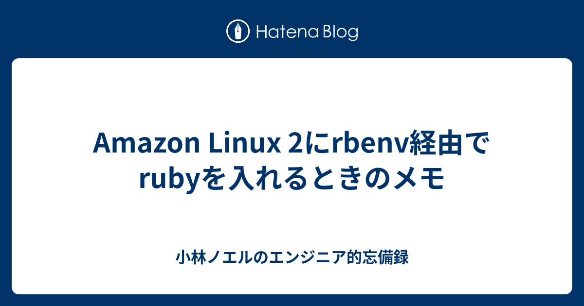 Amazon Linux 2にrbenv経由でrubyを入れるときのメモ - 小林ノエルのエンジニア的忘備録