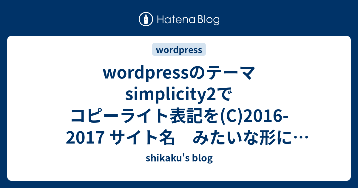 wordpressのテーマsimplicity2でコピーライト表記を(C)2016-2017 サイト名 みたいな形にする - shikaku's blog