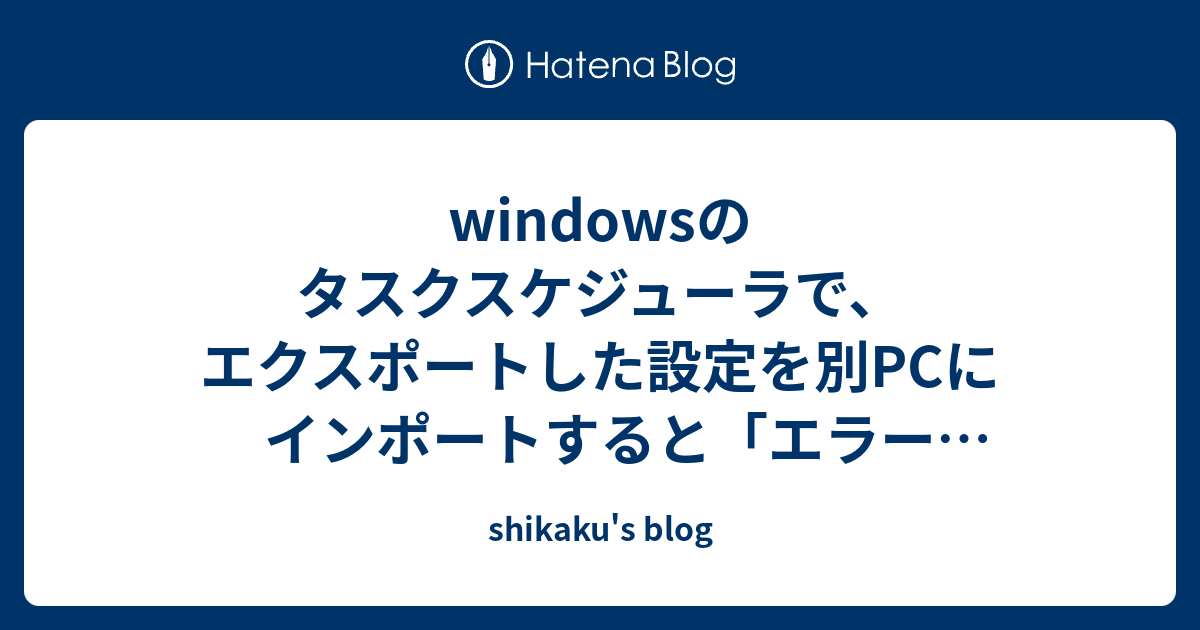 windowsのタスクスケジューラで、エクスポートした設定を別PCにインポートすると「エラー メッセージ: 指定されたアカウント名が有効ではありません。」と言われるときの対策 ...