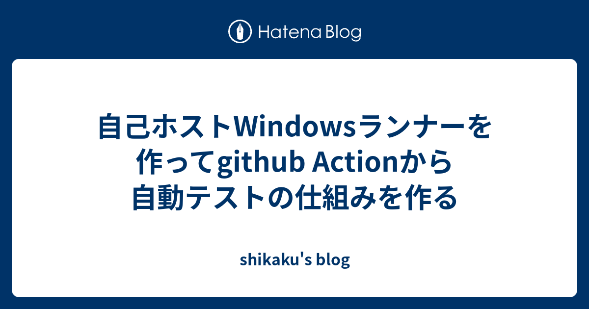 自己ホストWindowsランナーを作ってgithub Actionから自動テストの仕組みを作る - shikaku's blog
