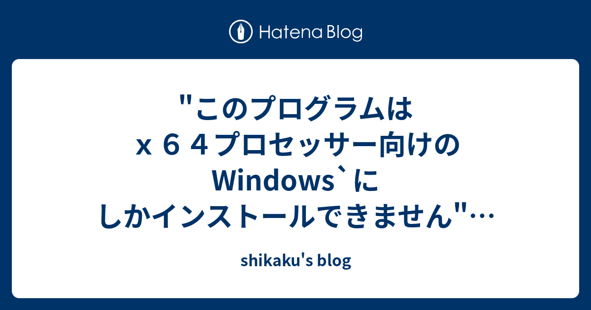 "このプログラムはx64プロセッサー向けのWindows`にしかインストールできません"と言われたとき - shikaku's blog