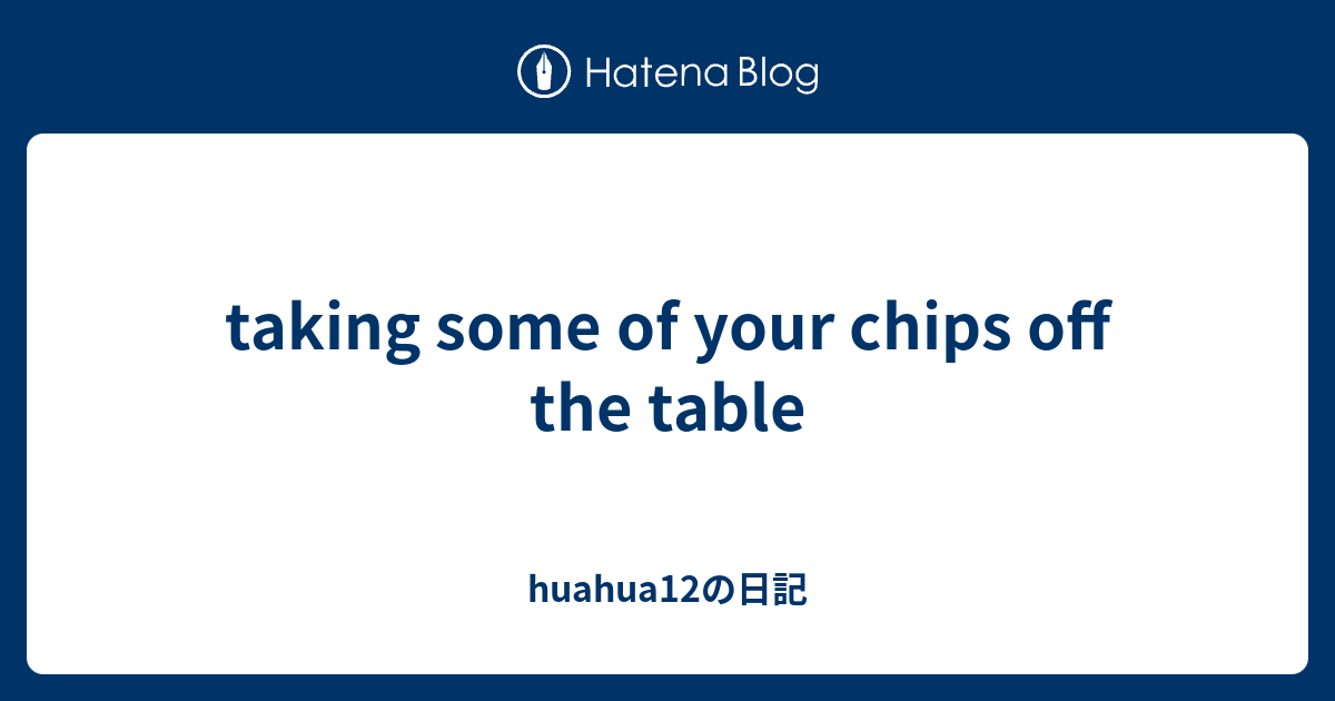 taking some of your chips off the table - huahua12の日記