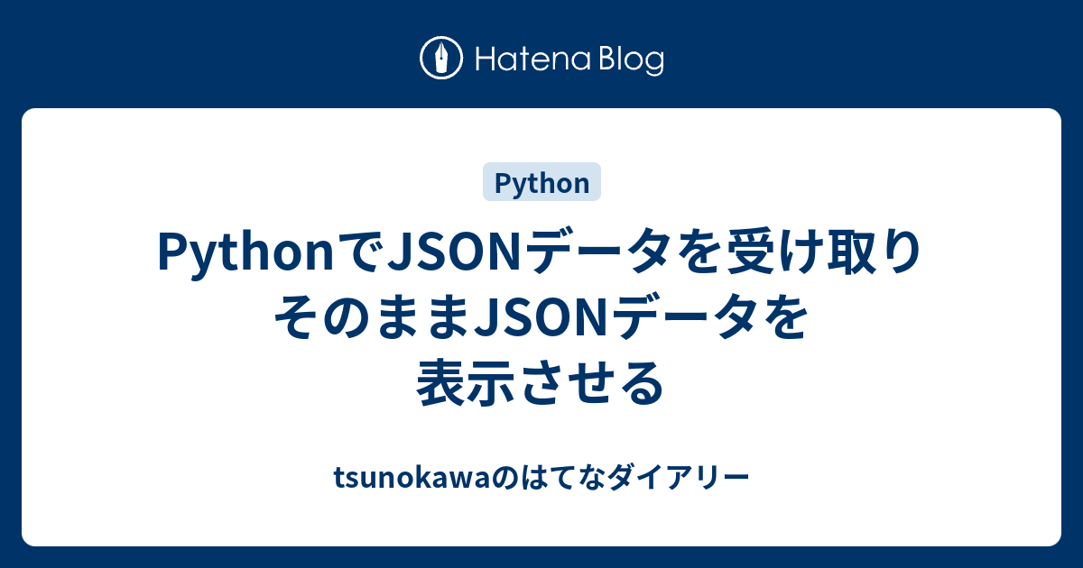PythonでJSONデータを受け取りそのままJSONデータを表示させる - tsunokawaのはてなダイアリー