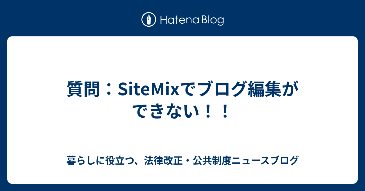 質問：SiteMixでブログ編集ができない！！ - 暮らしに役立つ、法律改正・公共制度ニュースブログ