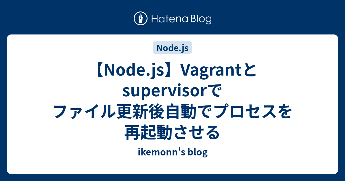 【Node.js】Vagrantとsupervisorでファイル更新後自動でプロセスを再起動させる - ikemonn's blog