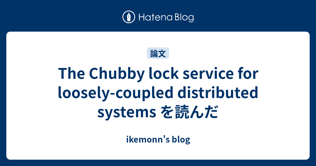 The Chubby lock service for loosely-coupled distributed systems を読んだ ...