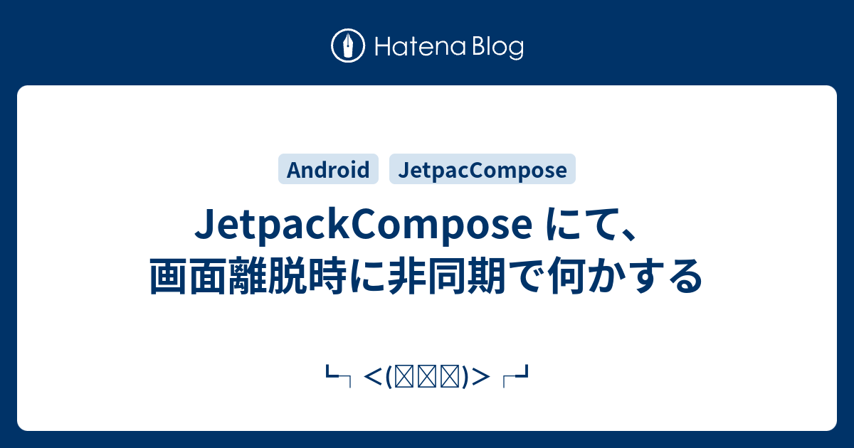 JetpackCompose にて、画面離脱時に非同期で何かする - ┗┐＜(՞ਊ՞)＞┌┛