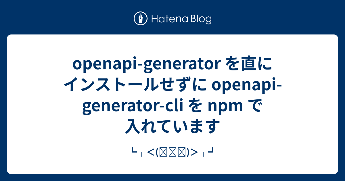 openapi-generator を直にインストールせずに openapi-generator-cli を npm で入れています - ┗┐＜(՞ਊ՞)＞┌┛