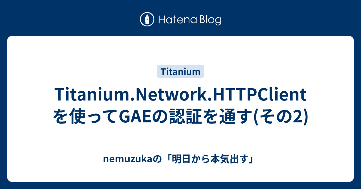 Titanium.Network.HTTPClientを使ってGAEの認証を通す(その2) - nemuzukaの「明日から本気出す」