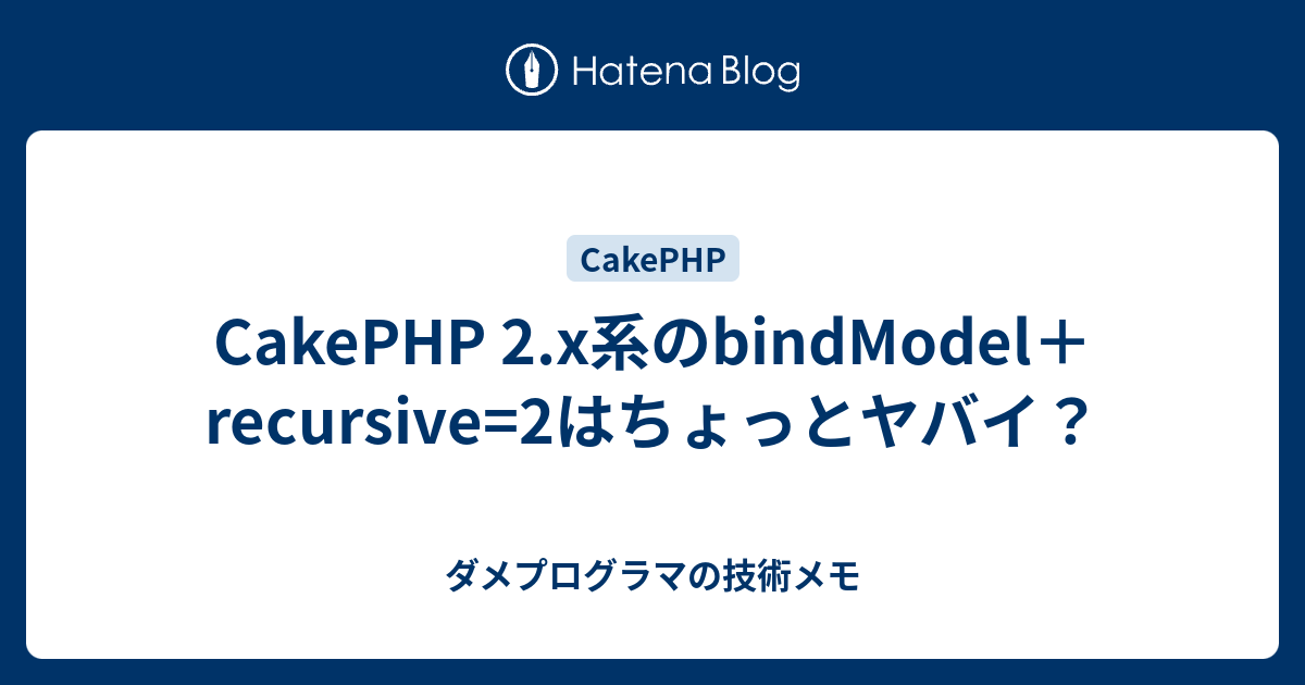 CakePHP 2.x系のbindModel＋recursive=2はちょっとヤバイ？ - ダメプログラマの技術メモ