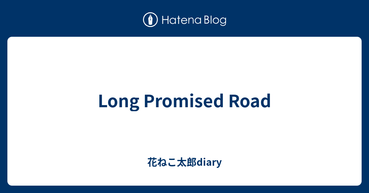 Long Promised Road - 花ねこ太郎diary