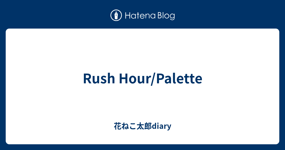 Rush Hour/Palette - 花ねこ太郎diary