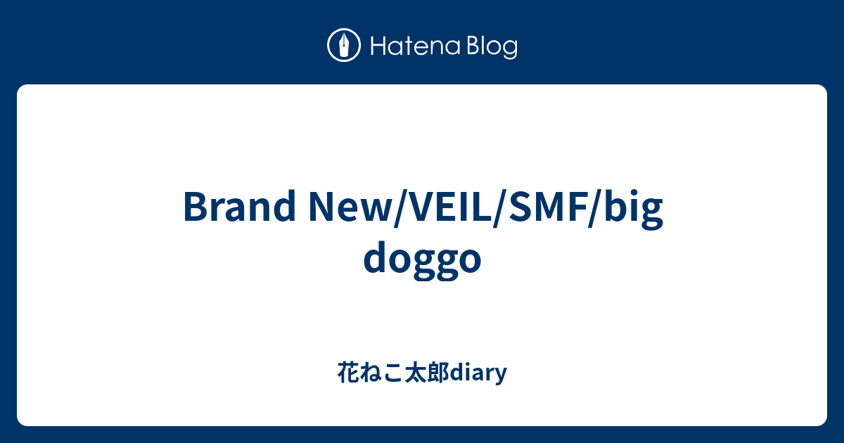 Brand New/VEIL/SMF/big doggo - 花ねこ太郎diary