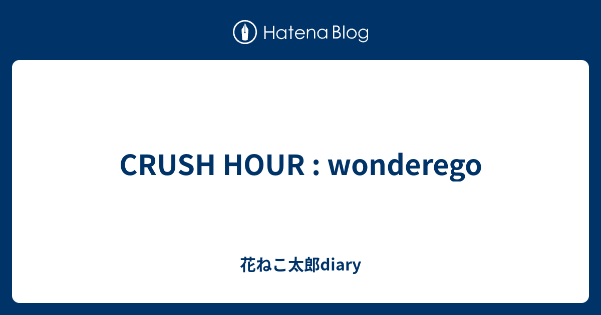 CRUSH HOUR : wonderego - 花ねこ太郎diary