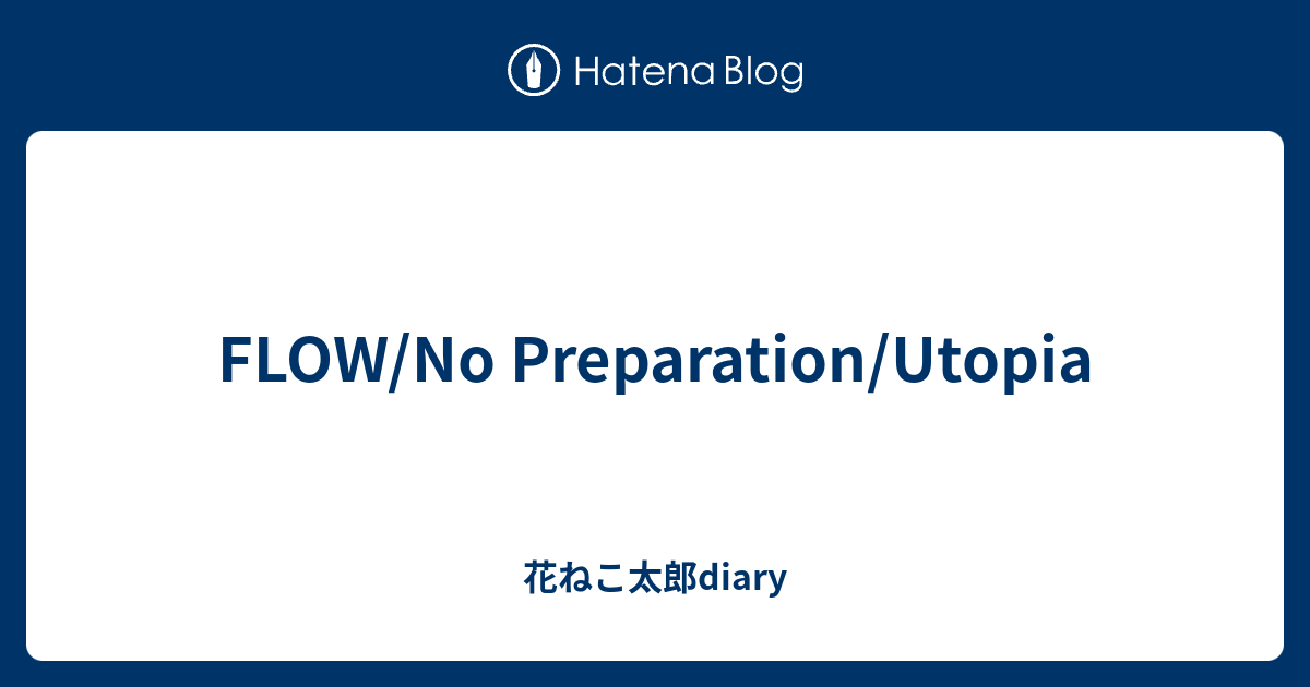 FLOW/No Preparation/Utopia - 花ねこ太郎diary