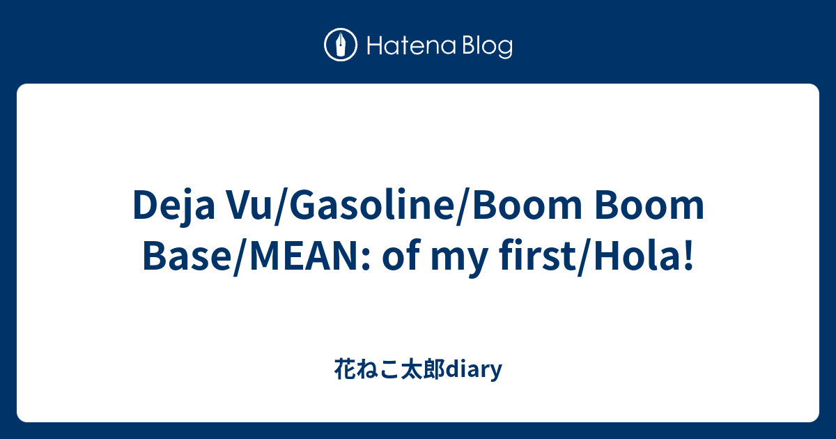 Deja Vu/Gasoline/Boom Boom Base/MEAN: of my first/Hola! - 花ねこ太郎diary