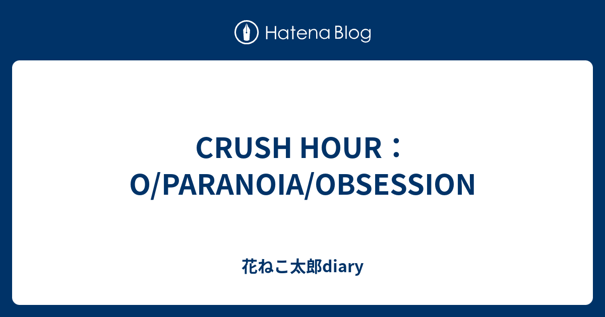 CRUSH HOUR：O/PARANOIA/OBSESSION - 花ねこ太郎diary