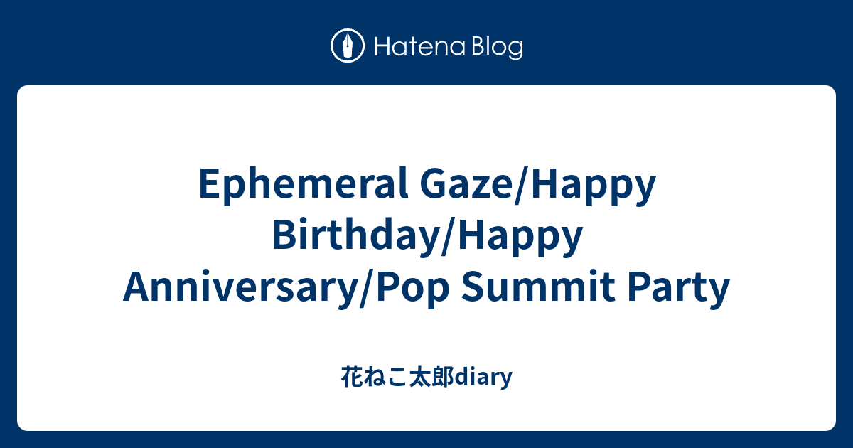 Ephemeral Gaze/Happy Birthday/Happy Anniversary/Pop Summit Party - 花ねこ ...