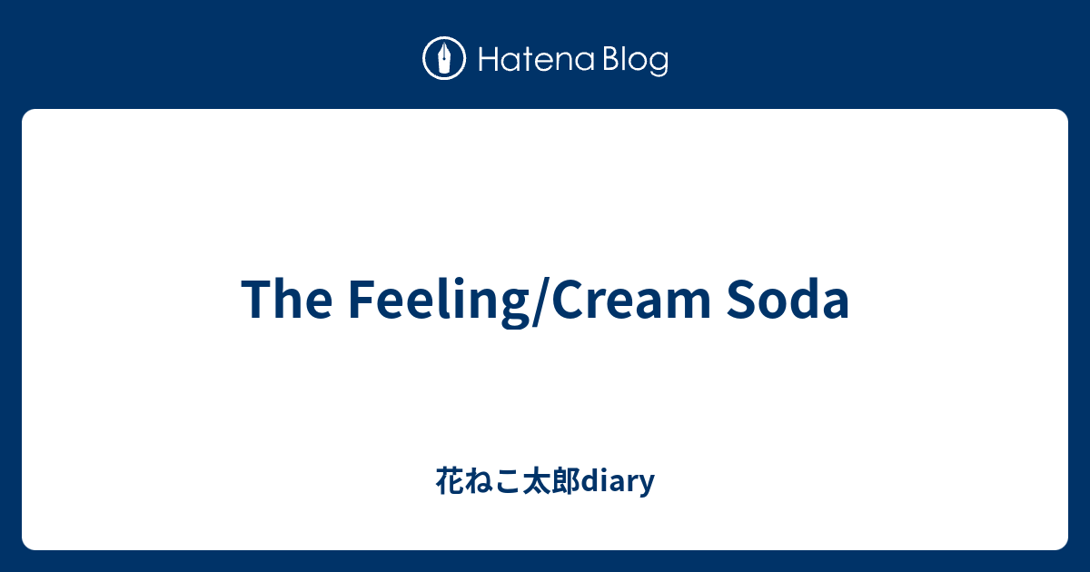 The Feeling/Cream Soda - 花ねこ太郎diary