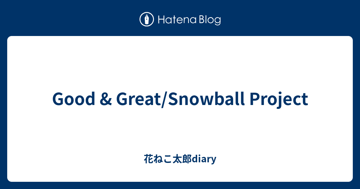 Good & Great/Snowball Project - 花ねこ太郎diary