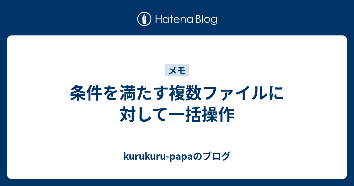 条件を満たす複数ファイルに対して一括操作 - kurukuru-papaのブログ