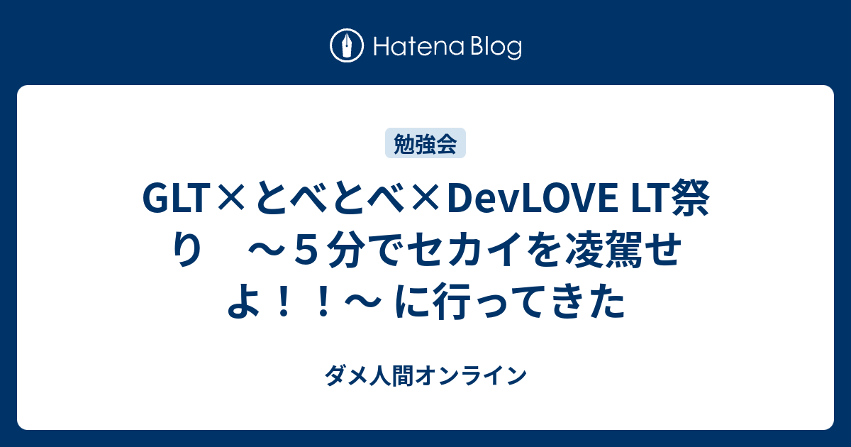 GLT×とべとべ×DevLOVE LT祭り 〜5分でセカイを凌駕せよ！！〜 に行ってきた - ダメ人間オンライン