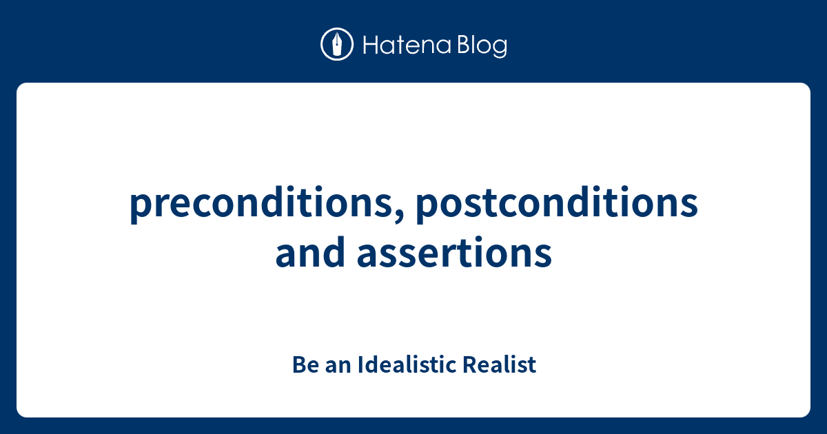 preconditions, postconditions and assertions - Be an Idealistic Realist