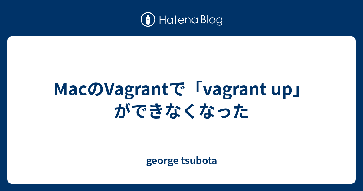 MacのVagrantで「vagrant up」ができなくなった - george tsubota