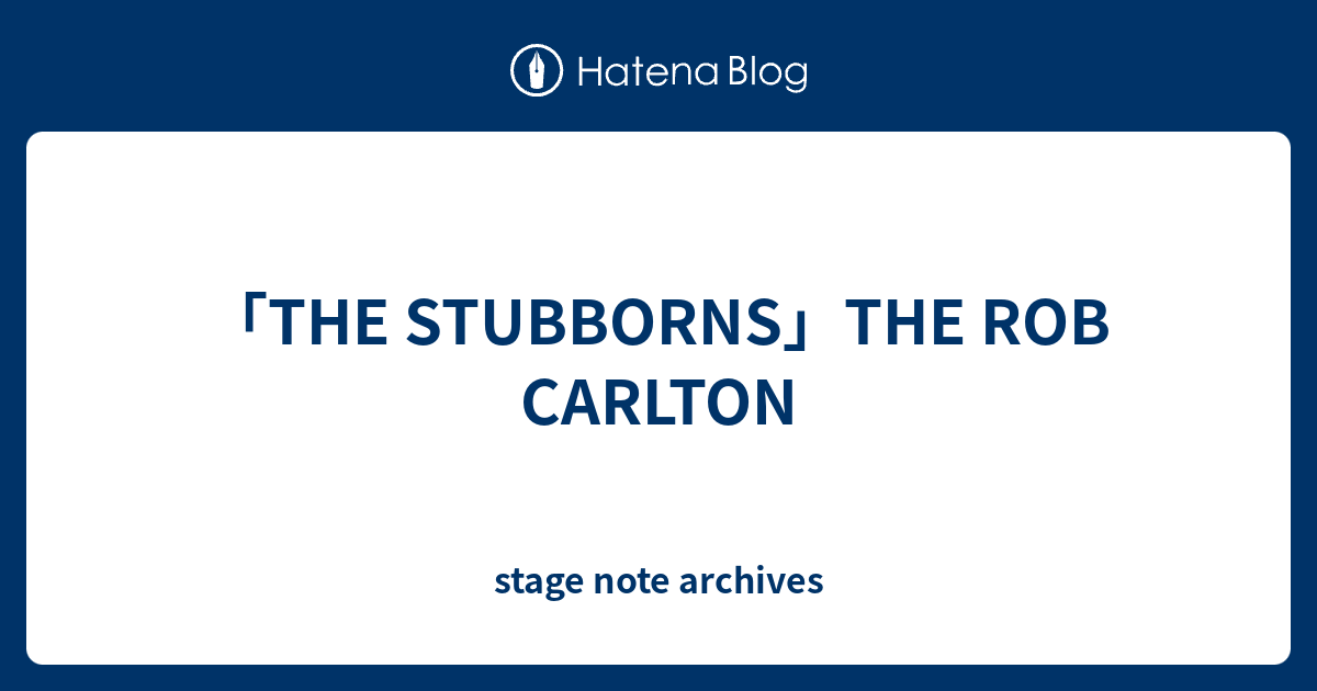 「THE STUBBORNS」THE ROB CARLTON - stage note archives