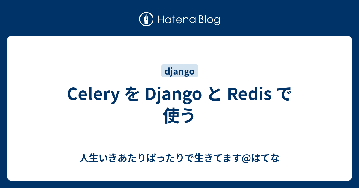 Celery を Django と Redis で使う - 人生いきあたりばったりで生きてます@はてな