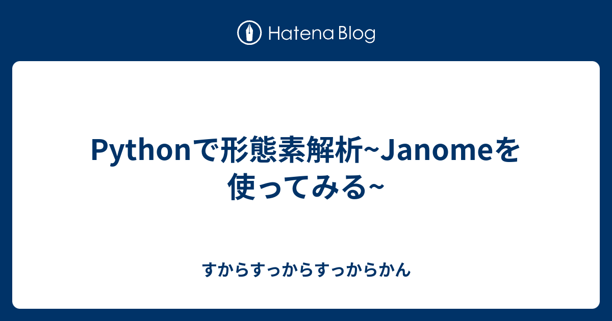 Pythonで形態素解析~Janomeを使ってみる~ - すからすっからすっからかん