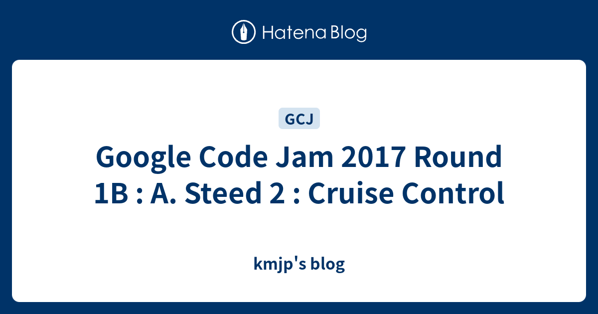 Google Code Jam 2017 Round 1B : A. Steed 2 : Cruise Control - kmjp's blog