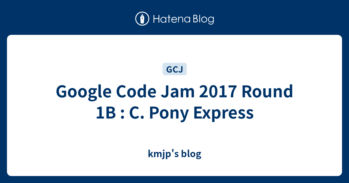 Google Code Jam 2017 Round 1B : C. Pony Express - kmjp's blog