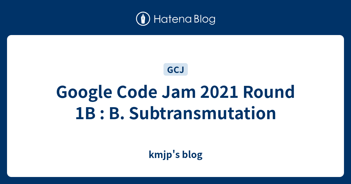 Google Code Jam 2021 Round 1B : B. Subtransmutation - kmjp's blog
