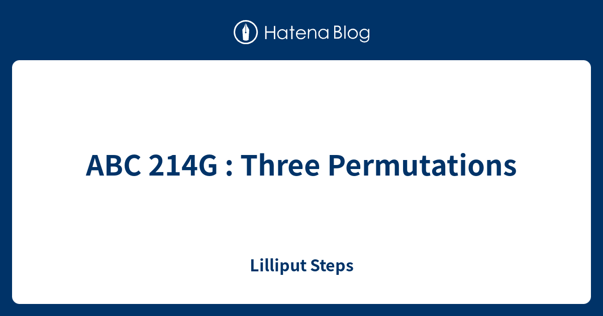 ABC 214G : Three Permutations - Lilliput Steps