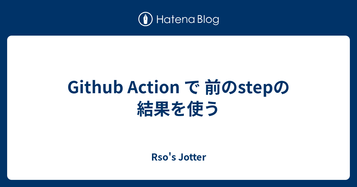Github Action で 前のstepの結果を使う - Rso's Jotter
