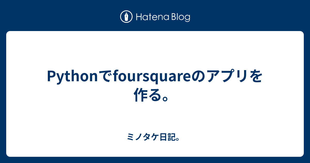 Pythonでfoursquareのアプリを作る。 - ミノタケ日記。