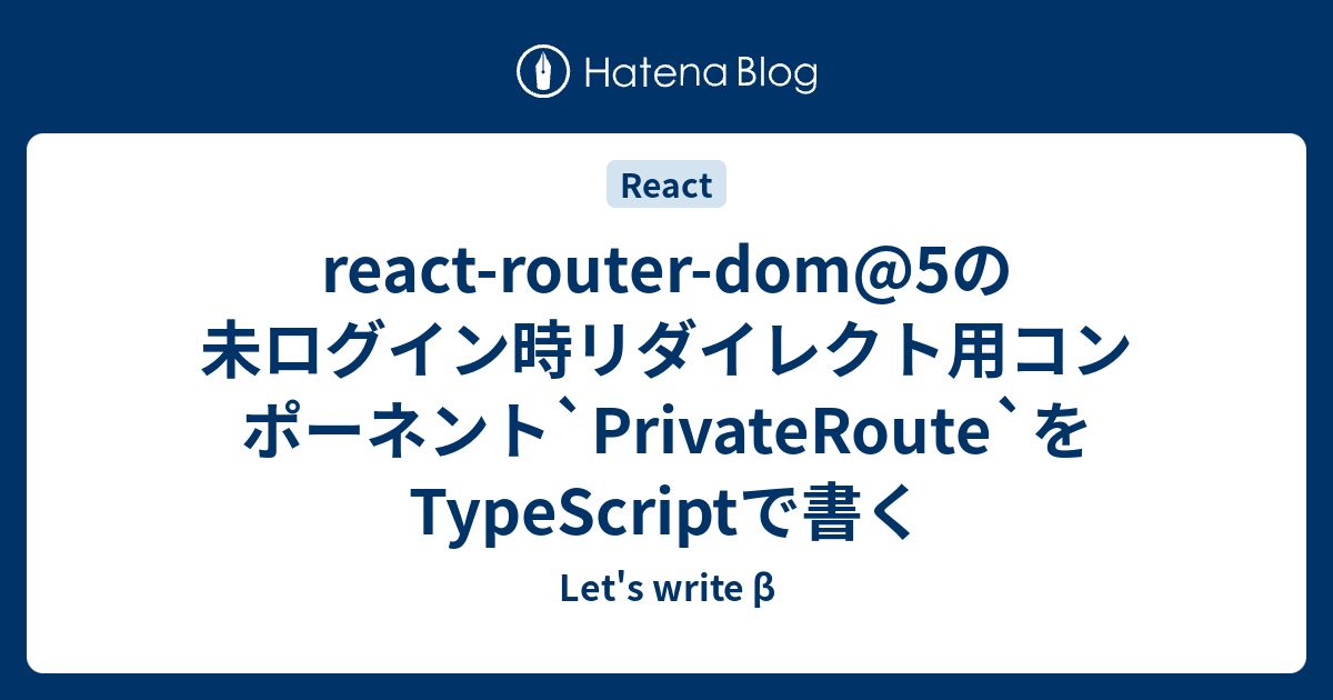 react-router-dom@5の未ログイン時リダイレクト用コンポーネント`PrivateRoute`をTypeScriptで書く - Let's write β