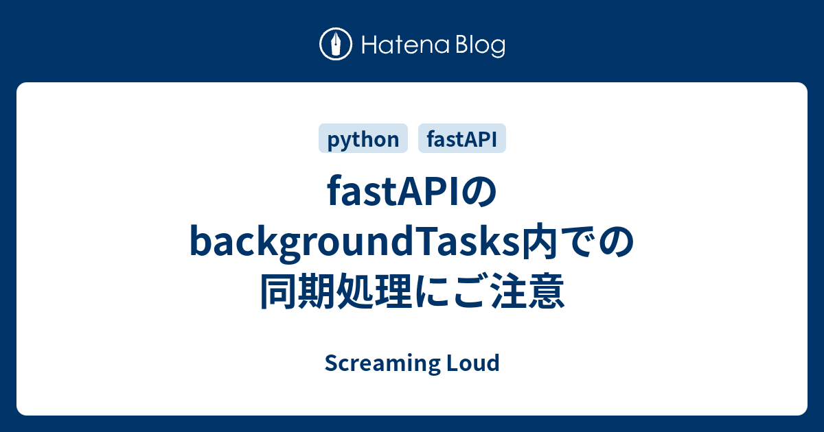 fastAPIのbackgroundTasks内での同期処理にご注意 - Screaming Loud