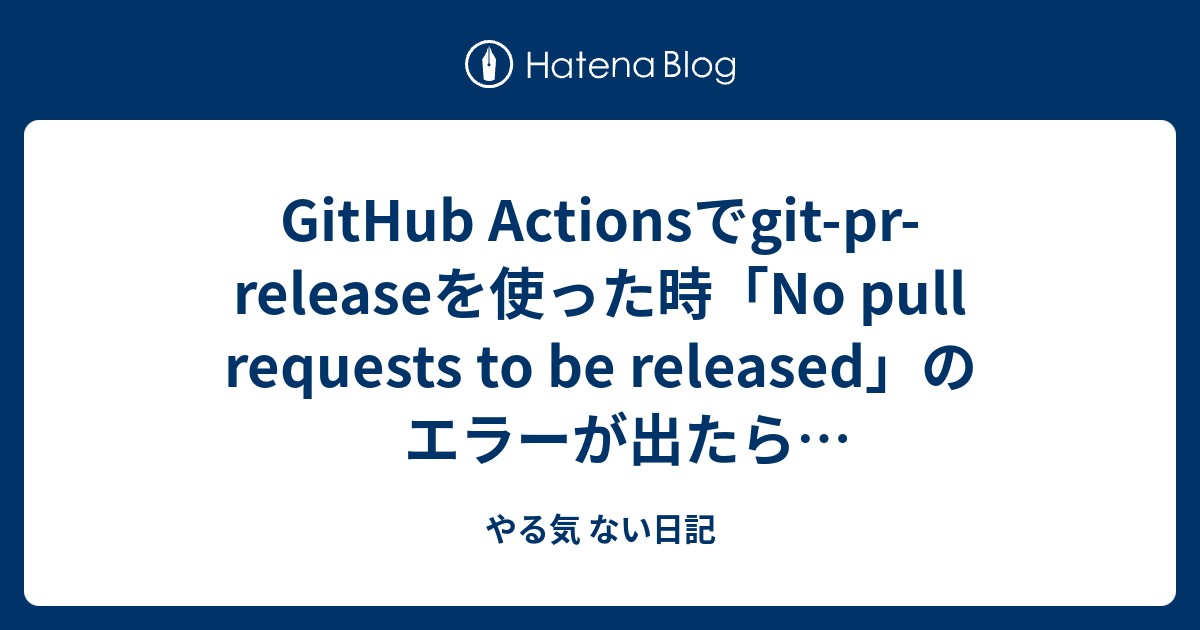 GitHub Actionsでgit-pr-releaseを使った時「No pull requests to be released」のエラーが出たらactions/checkoutに ...