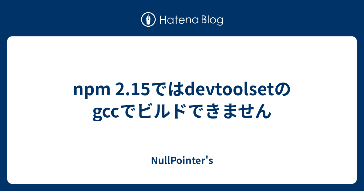 npm 2.15ではdevtoolsetのgccでビルドできません - NullPointer's