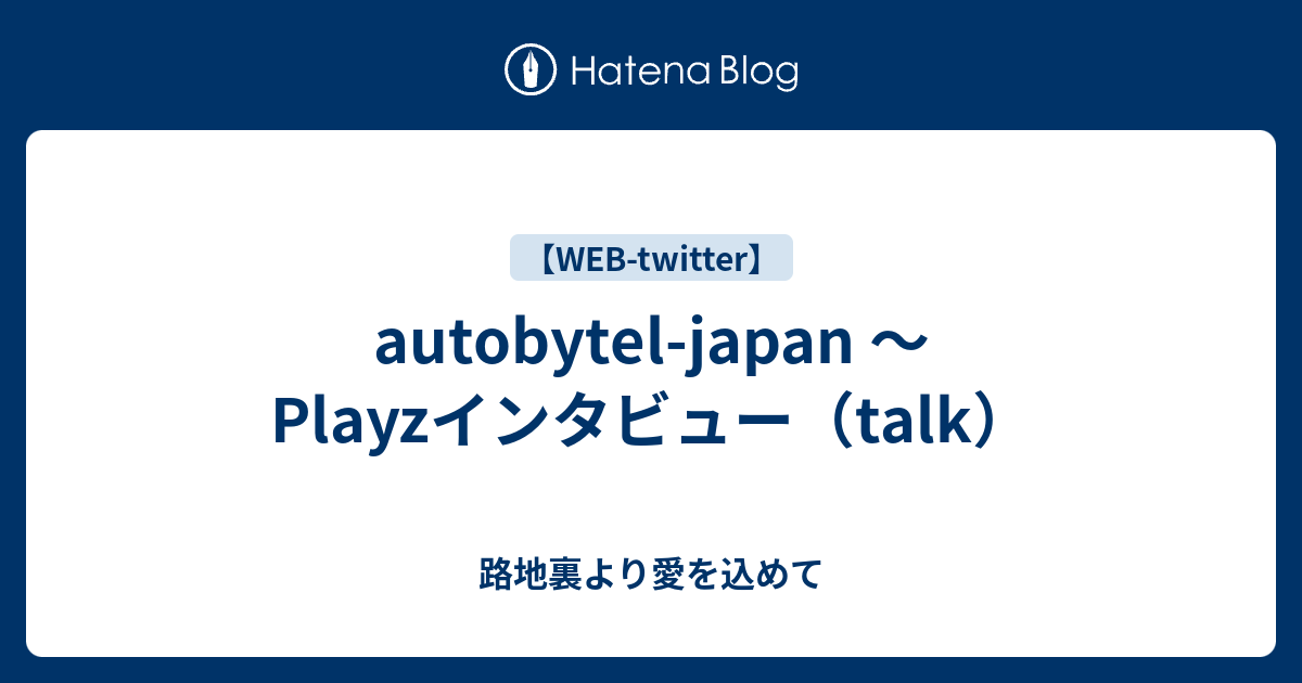 autobytel-japan ～ Playzインタビュー（talk） - 路地裏より愛を込めて