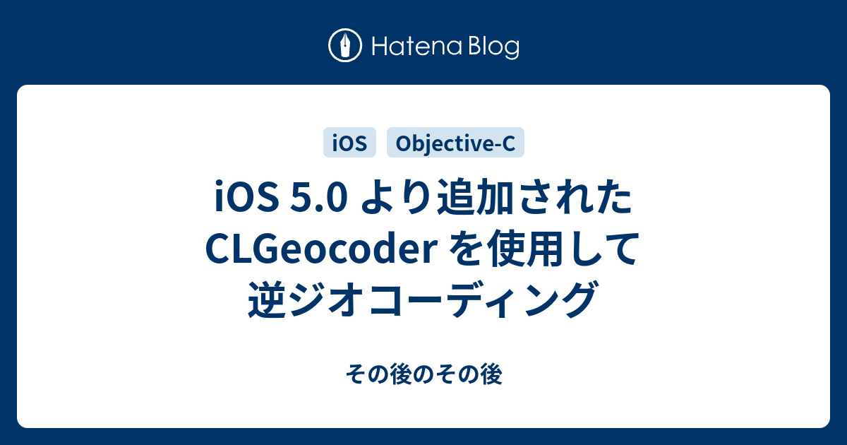 iOS 5.0 より追加された CLGeocoder を使用して逆ジオコーディング - その後のその後